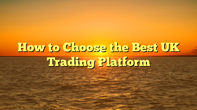 How to Choose the Best UK Trading Platform